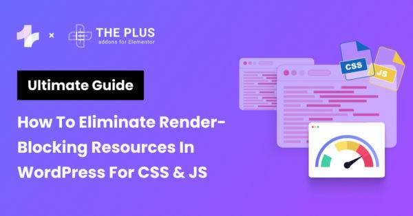 How to Eliminate Render-Blocking Resources in WordPress [CSS & JS] | The Plus Addons for Elementor